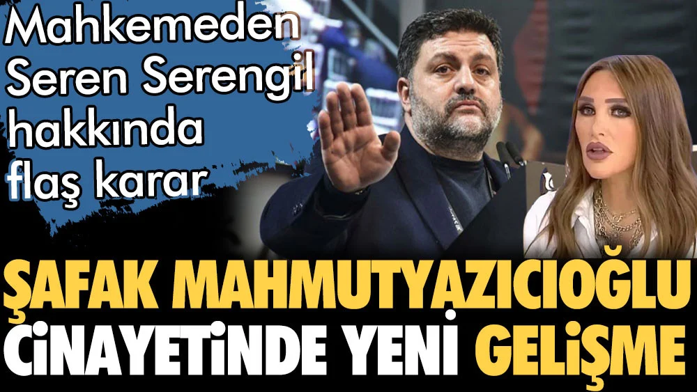 Şafak Mahmutyazıcıoğlu cinayetinde Seren Serengil'le ilgili flaş karar ...